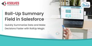 A Guide to Roll-Up Summary Field in Salesforce: Types, Use Cases, Benefits, & Limitations - Ksolves