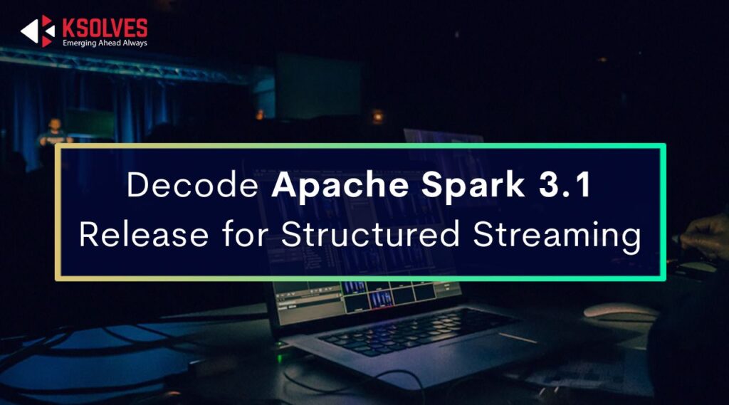 Decode Apache Spark 3.1 Release for Structured Streaming | Ksolves