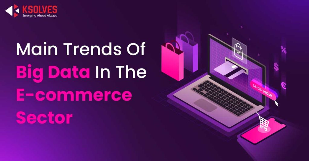 Main Trends of Big Data in the E-commerce Sector - Ksolves
