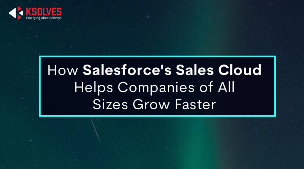 How Salesforce Sales Cloud helps Companies of all Sizes Grow Faster?