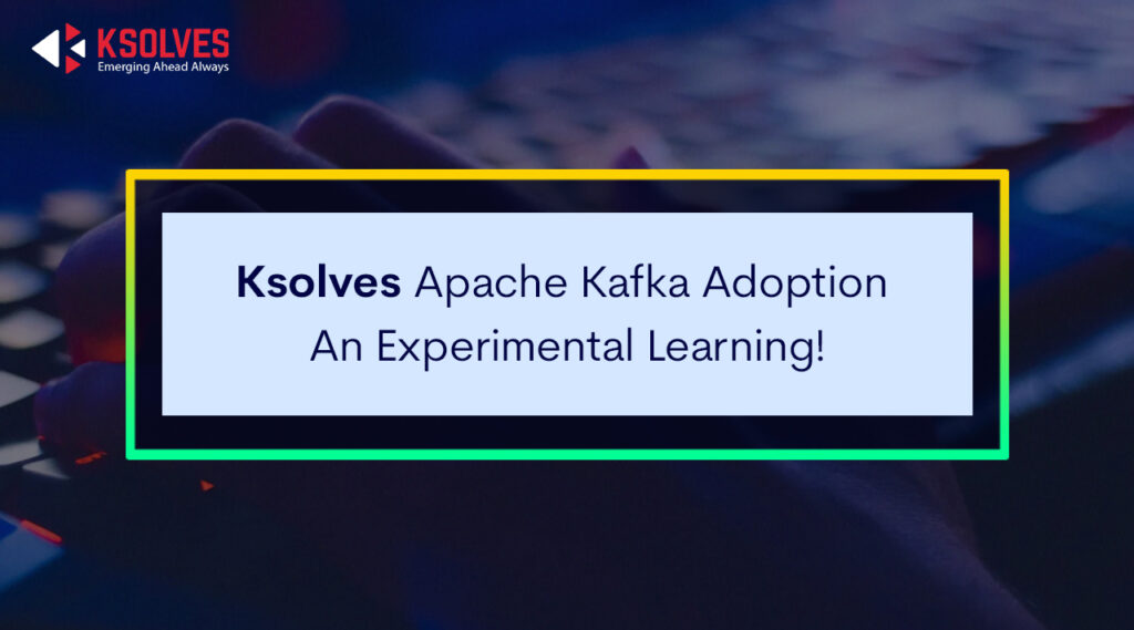 Ksolves’ Apache Kafka Adoption: An Experimental Learning - Ksolves