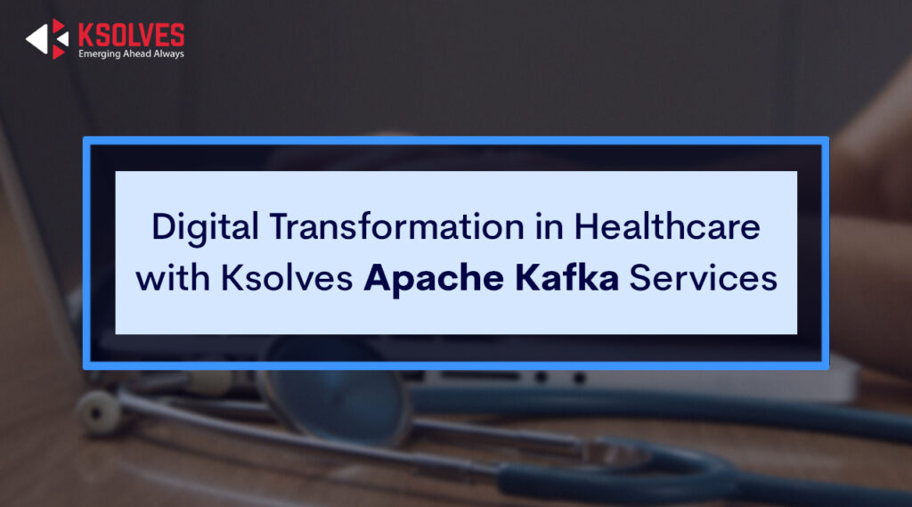 With Ksolves Apache Kafka Services, Healthcare Can Transform Digitally!