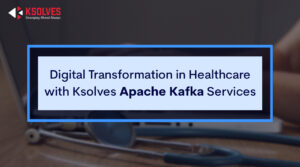 With Ksolves Apache Kafka Services, Healthcare Can Transform Digitally!