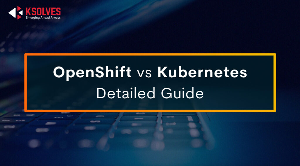 OpenShift vs Kubernetes: Detailed Guide - Ksolves
