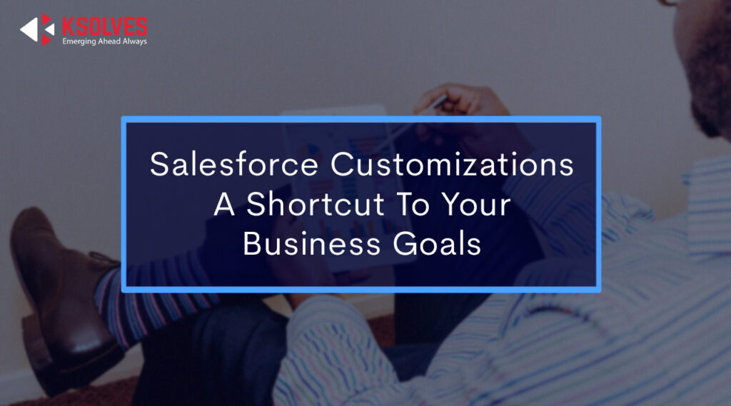 Salesforce Customization: A Shortcut To Your Business Goals